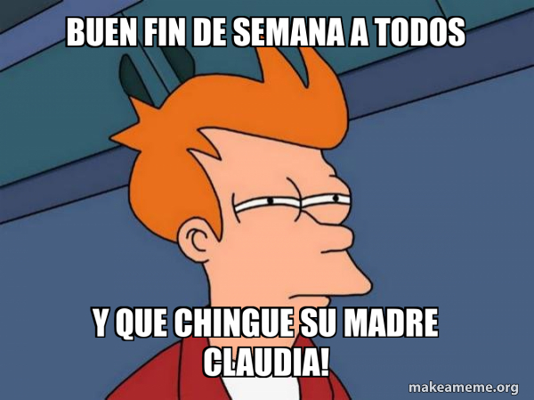 Buen fin de semana a todos Y que chingue su madre Claudia! - Futurama ...