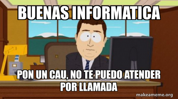 buenas informatica pon un cau, no te puedo atender por llamada - aaaand ...