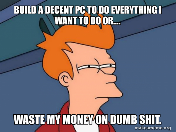 Build a decent PC to do everything I want to do or.... Waste my money ...