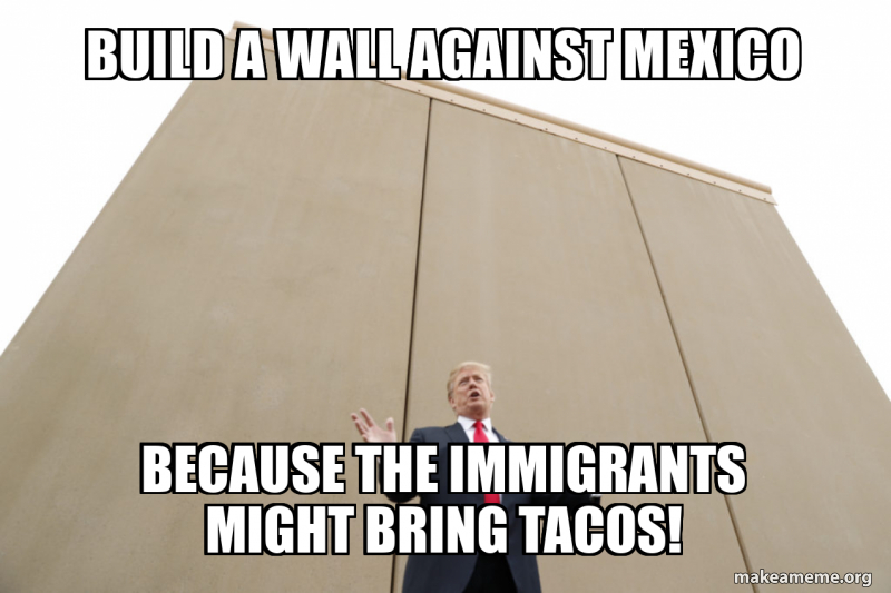 Build a wall against Mexico Because the immigrants might bring tacos ...