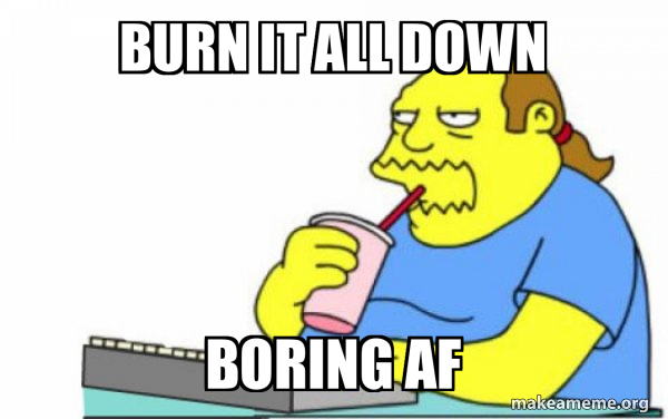 burn it all down boring af - Worst Apocalypse Ever Meme Generator