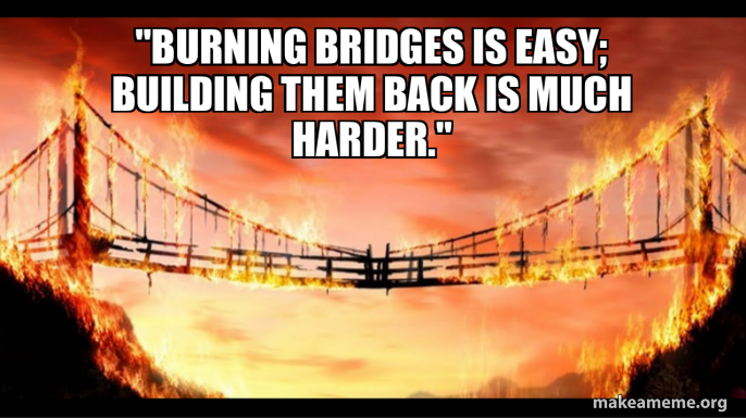 "Burning bridges is easy; building them back is much harder." Meme ...