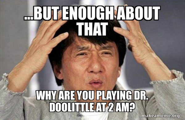 ...but enough about that Why are you playing Dr. Doolittle at 2 am ...
