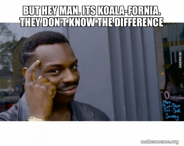 But hey man. Its koala-fornia. They don’t know the difference - Roll ...