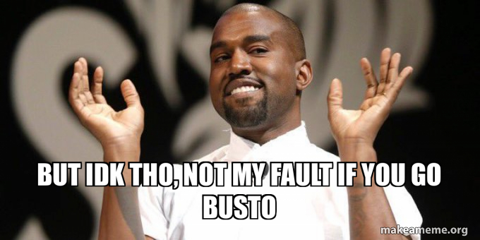 but idk tho, not my fault if you go busto Meme Generator