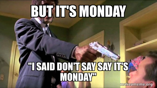 But it's Monday "I SAID DON'T SAY SAY IT'S MONDAY" - Samuel L. Jackson ...
