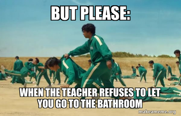 But please: When the teacher refuses to let you go to the bathroom ...