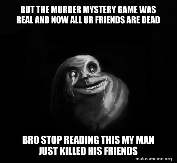 But the murder mystery game was real and now all ur friends are dead ...