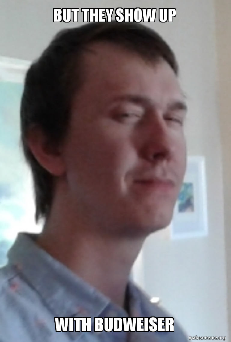 BUt they show up With budweiser Meme Generator