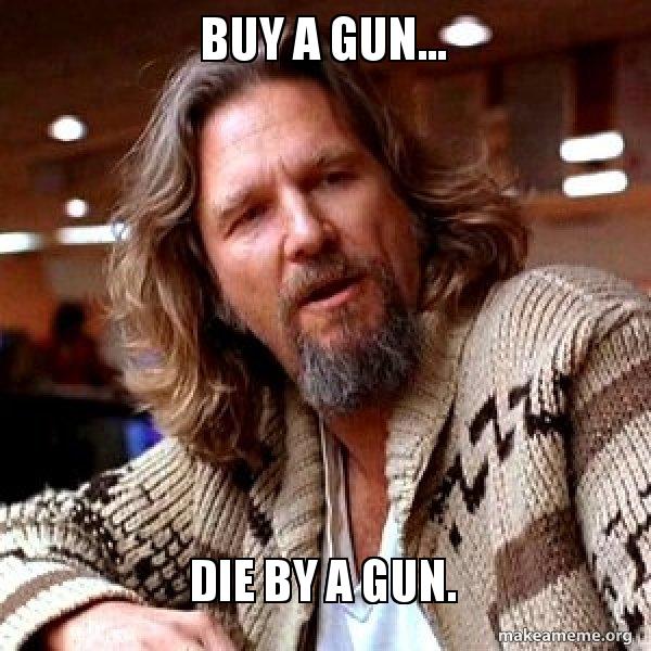 Buy a gun... Die by a gun. - Big Lebowski Meme Generator
