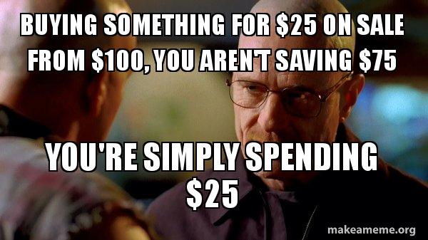 Buying something for $25 on sale from $100, you aren't saving $75 You ...