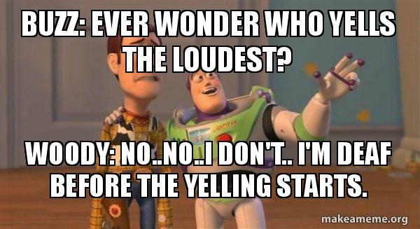 Buzz: Ever wonder who yells the loudest? Woody: No..no..I don't.. I'm ...