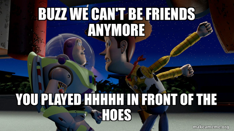 BUZZ WE CAN'T BE FRIENDS ANYMORE YOU PLAYED HHHHH IN FRONT OF THE HOES ...