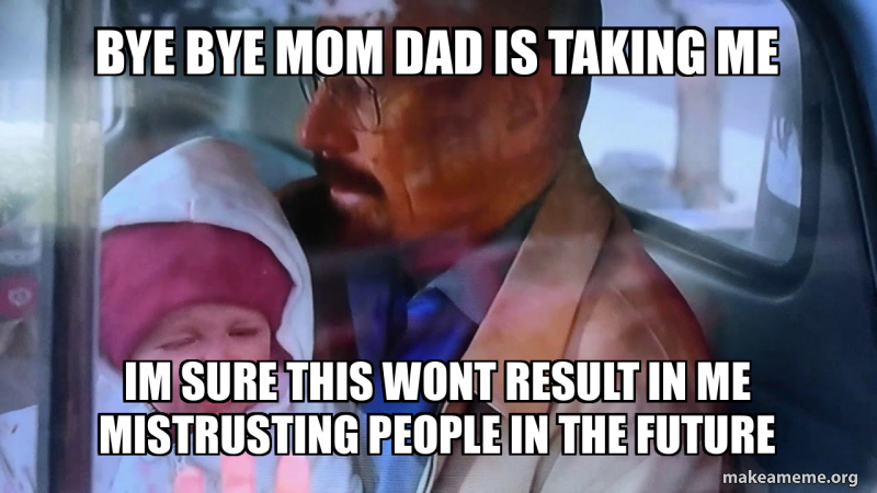 Bye bye mom dad is taking me im sure this wont result in me mistrusting ...
