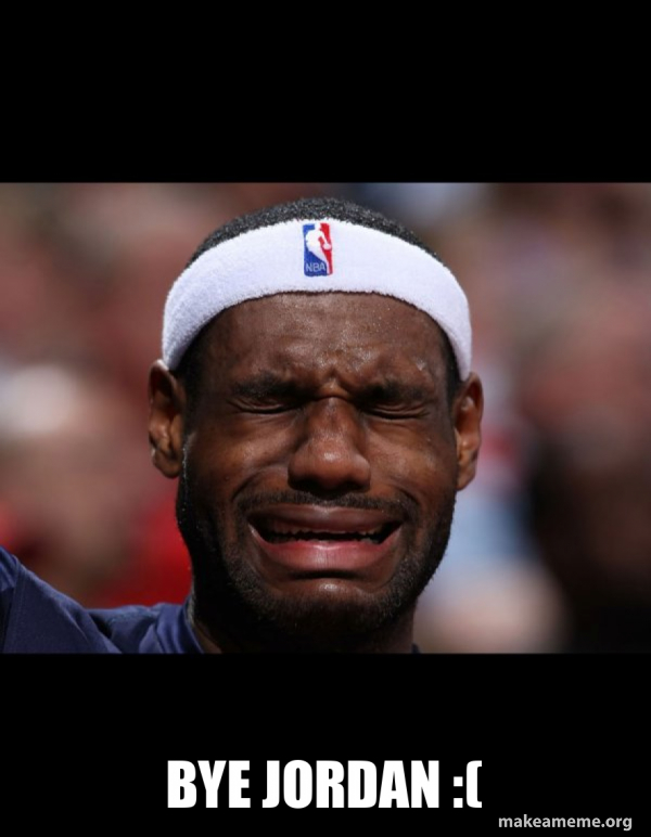 bye jordan :( - Lebron Crying Meme Generator