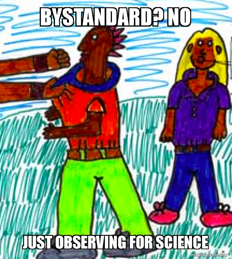 Bystandard? no Just observing for science | Make a Meme
