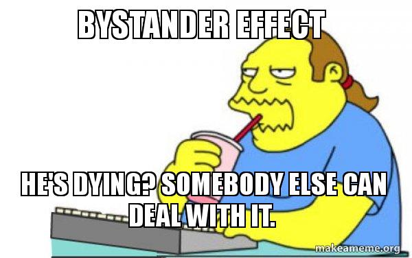 BYSTANDER EFFECT He's dying? Somebody else can deal with it. - Worst ...