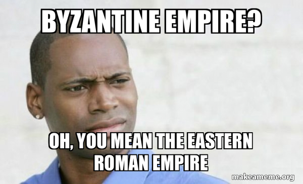 Byzantine empire? Oh, you mean the Eastern Roman Empire - Confused ...