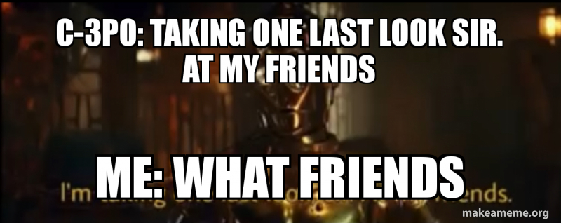 C-3po: Taking one last look sir. At my friends Me: What friends Meme ...