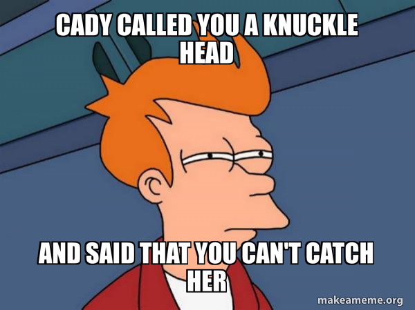 Cady called you a knuckle head And said that you can't catch her ...