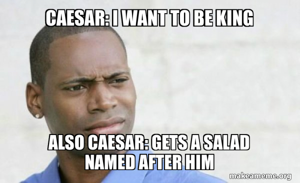 Caesar: I want to be king Also Caesar: gets a salad named after him ...