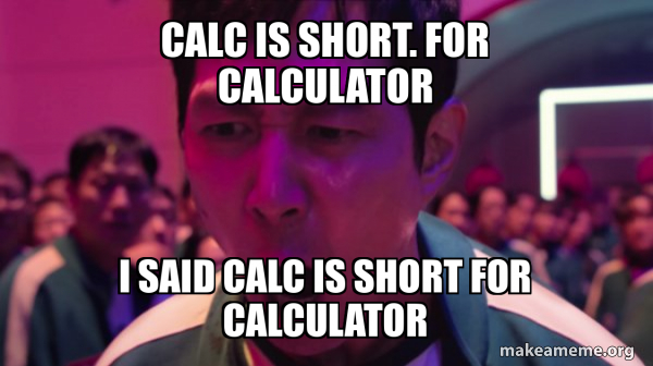 CALC is short. FOR CALCULATOR I SAID CALC IS SHORT FOR CALCULATOR - I ...