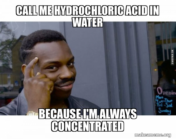Call me hydrochloric acid in water because I'm always concentrated ...