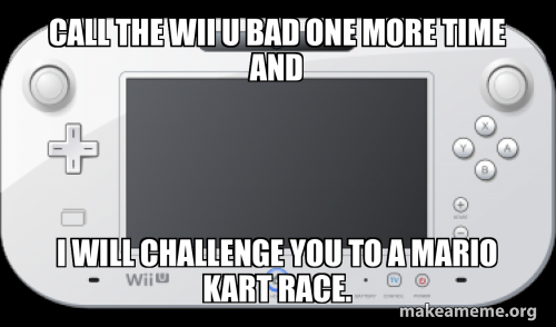 CALL THE WII U BAD one more time and I will challenge you to a Mario ...