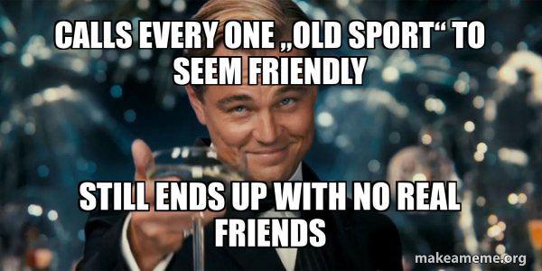 Calls every one „old sport“ to seem friendly Still ends up with no real ...