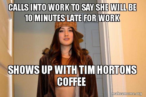 Calls into work to say she will be 10 minutes late for work Shows up ...