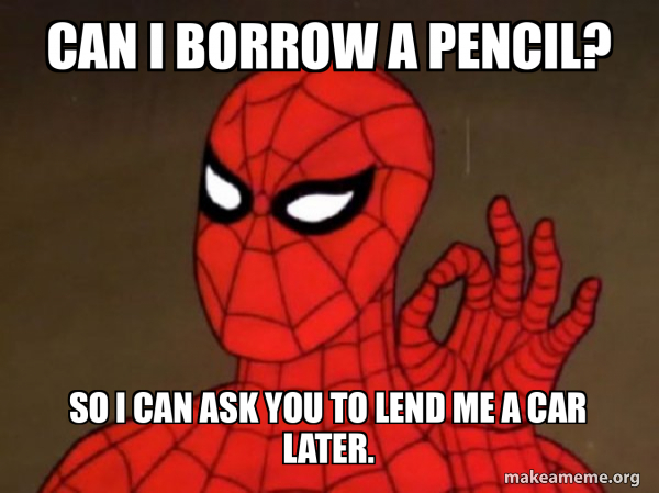 Can I borrow a pencil? So I can ask you to lend me a car later ...