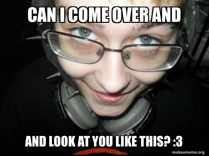 can i come over and and look at you like this? :3 Meme Generator