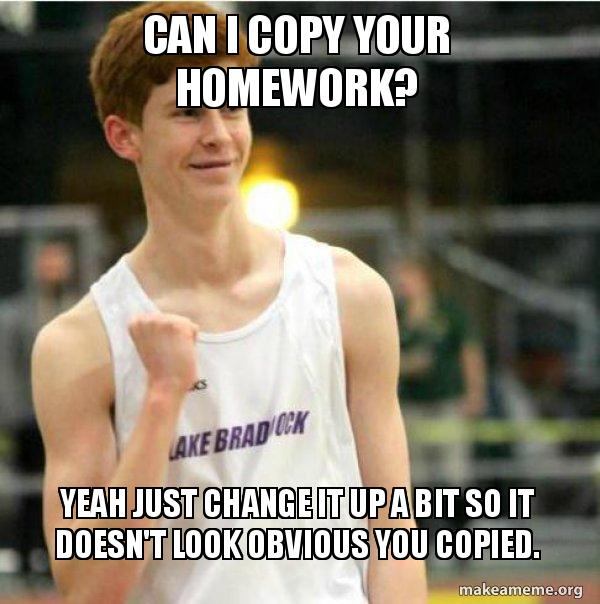 Can I copy your homework? Yeah just change it up a bit so it doesn't look obvious you copied ...