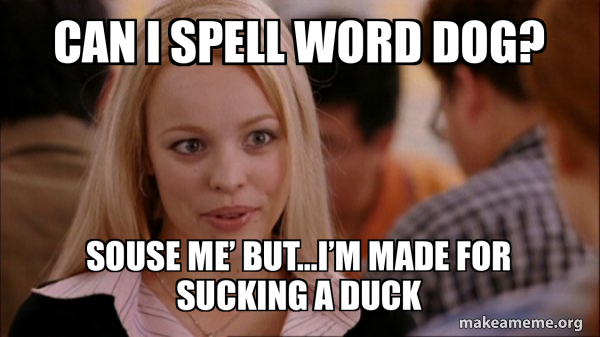 Can I spell word dog? Souse me’ but…I’m made for sucking a duck - Mean ...