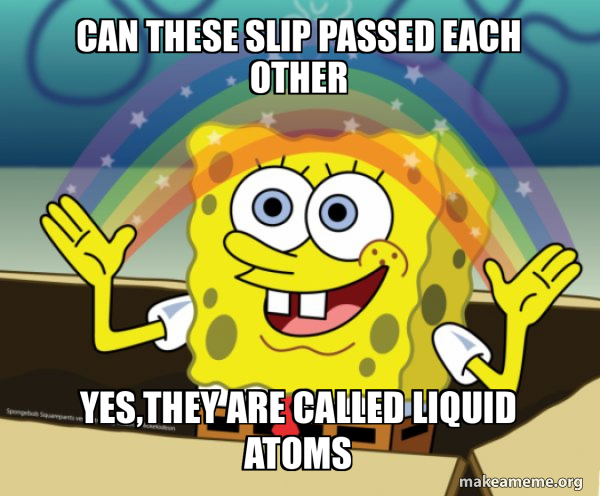 Can these slip passed each other Yes,they are called liquid atoms ...