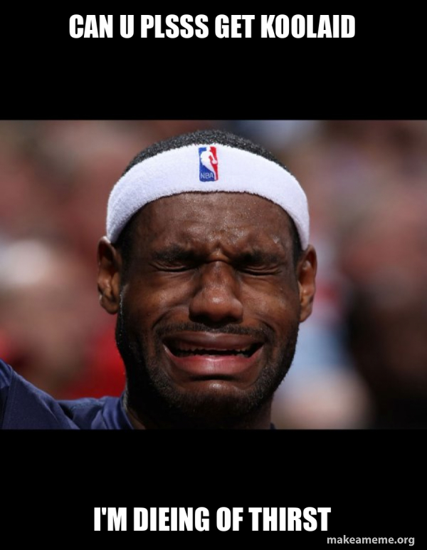 Can u plsss get Koolaid I'm dieing of thirst - Lebron Crying Meme Generator