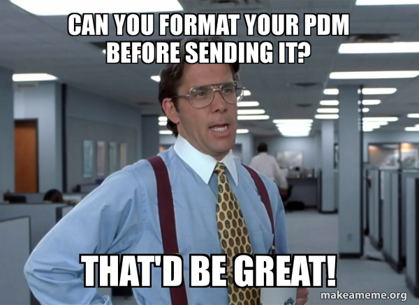 CAN YOU FORMAT YOUR PDM BEFORE SENDING IT? That'd be great! - That ...
