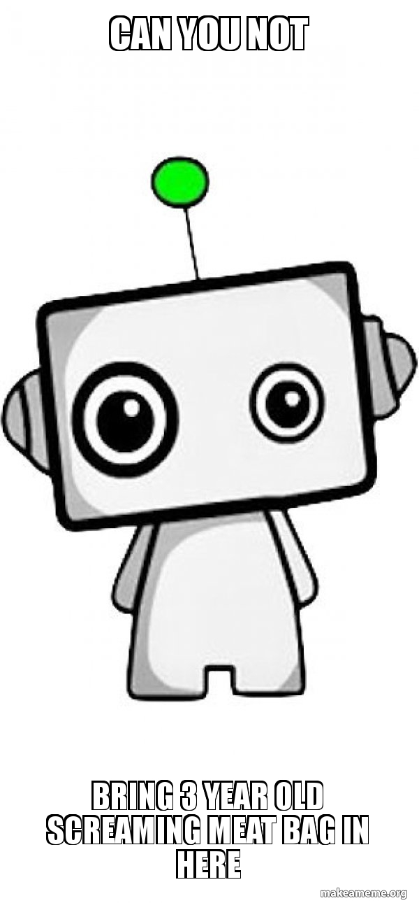 can you not bring 3 year old screaming meat bag in here - Cute Robot ...