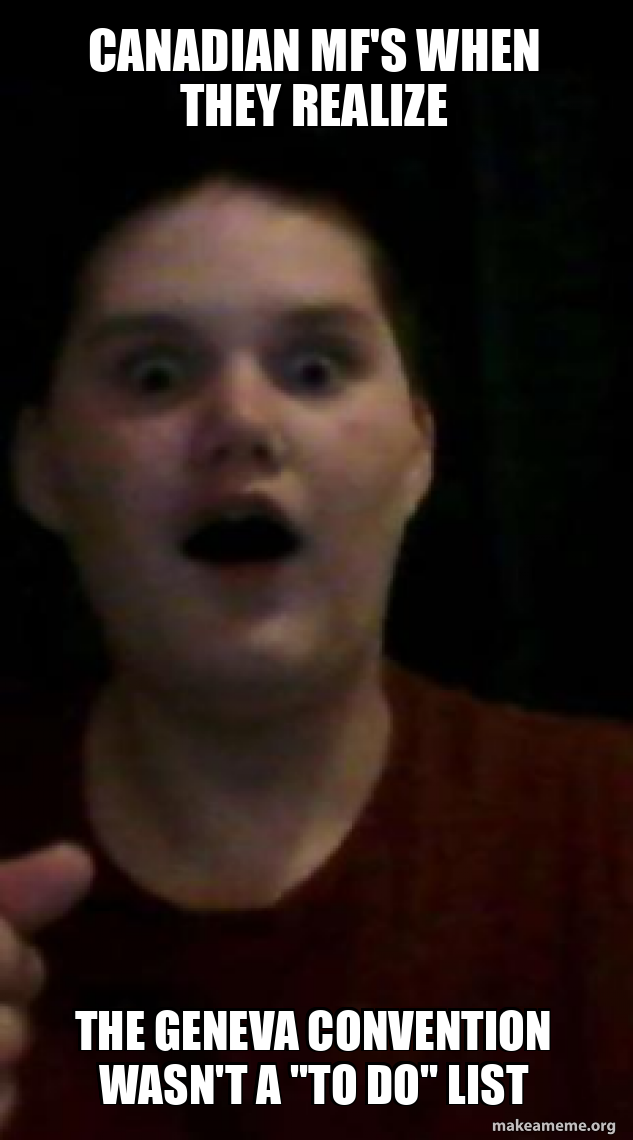 Canadian Mf's when they realize the geneva convention wasn't a "to do ...