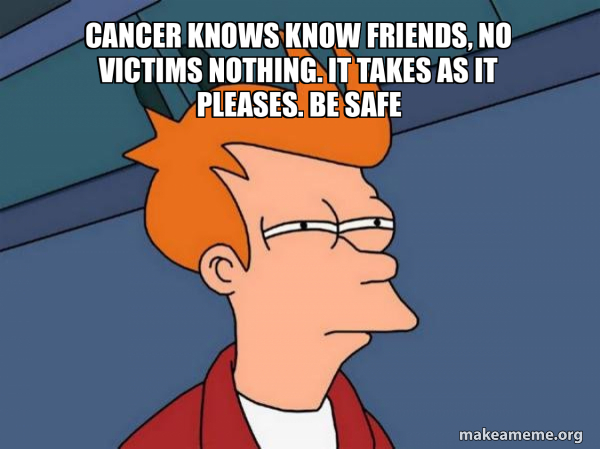 Cancer knows know friends, no victims nothing. It takes as it pleases ...