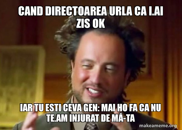 Cand directoarea urla ca i.ai zis ok Iar tu esti ceva gen: Mai ho fa ca ...