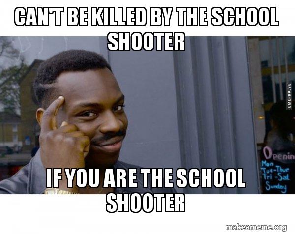 Can't be killed by the school shooter if you are the school shooter ...