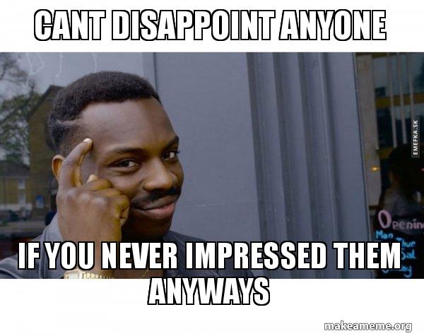 cant disappoint anyone if you never impressed them anyways - Roll Safe ...
