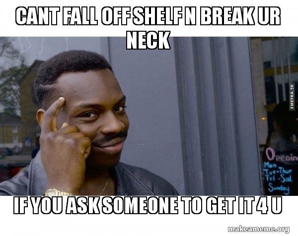cant fall off shelf n break ur neck if you ask someone to get it 4 u ...