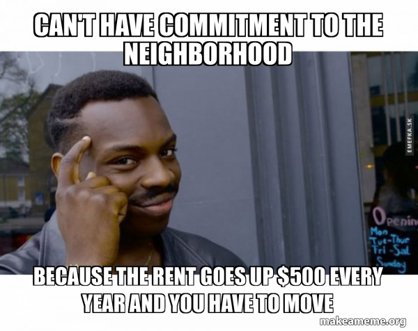 Can't have commitment to the neighborhood Because the rent goes up $500 ...