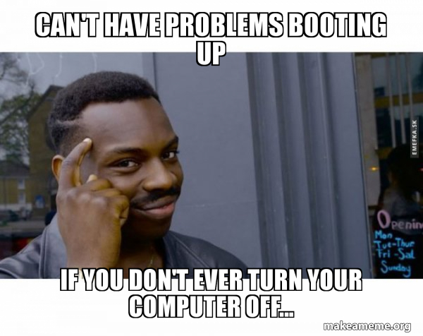 Can't have problems booting up If you don't ever turn your computer off ...