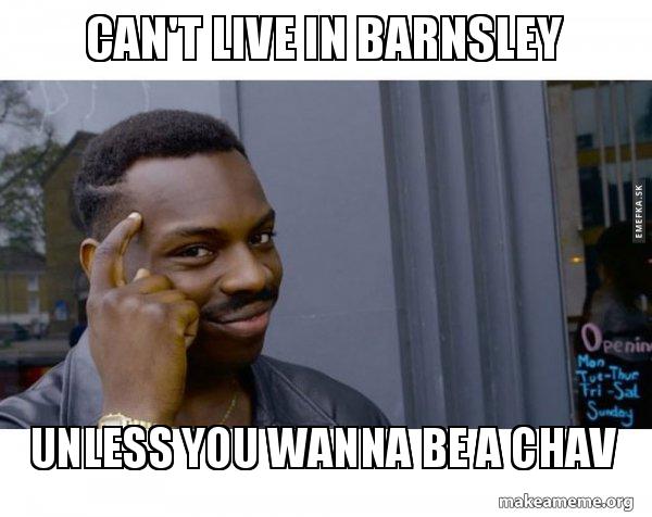 Can't live in Barnsley Unless you wanna be a chav - Roll Safe Black Guy ...