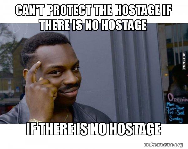 Can't protect the hostage if there is no hostage If there is no hostage ...