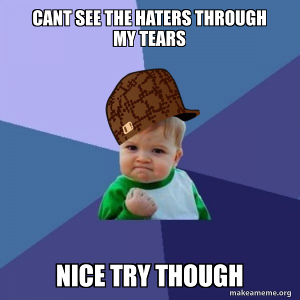 Cant see the haters through my tears Nice try though - Scumbag Success ...