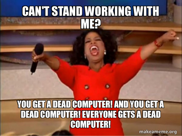 CAN'T STAND WORKING WITH ME? YOU GET A DEAD COMPUTER! AND YOU GET A ...